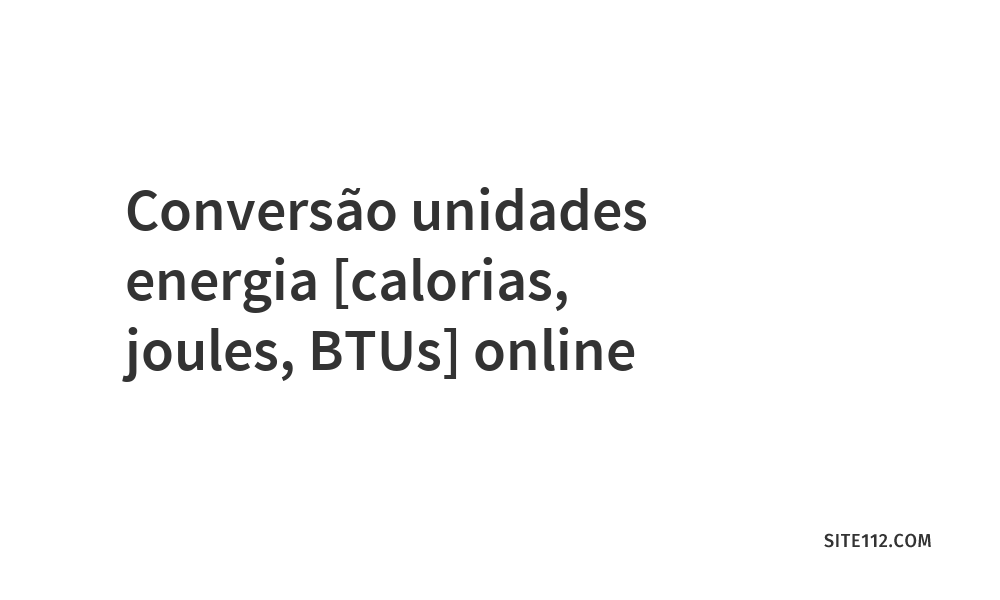 Conversão unidades energia [calorias, joules, BTUs] online - Site 112
